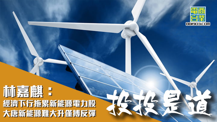 林嘉麒：經濟下行拖累新能源電力股 大唐新能源(1798)難大升僅搏反彈｜投投是道｜商業電台 881903